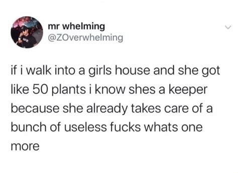 Mr Whelming If I Walk Into A Girls House And She Got Like 50 Plants I Know Shes A Keeper Because
