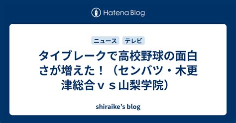 タイブレークで高校野球の面白さが増えた！（センバツ・木更津総合vs山梨学院） Shiraikes Blog