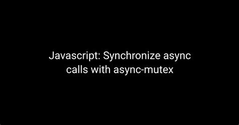 Javascript Synchronize Async Calls With Async Mutex By Varun Kukade