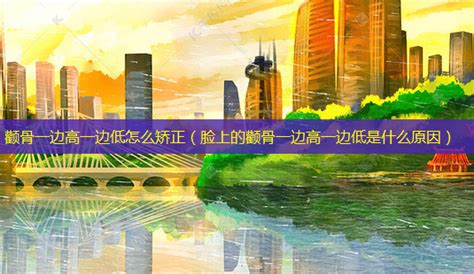 颧骨一边高一边低怎么矫正脸上的颧骨一边高一边低是什么原因 美选资讯网