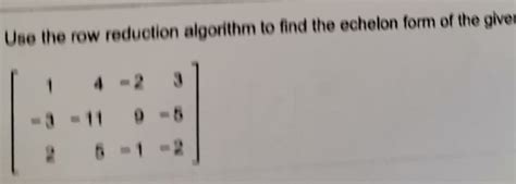 Solved Use The Row Reduction Algorithm To Find The Echelon