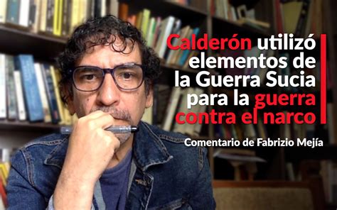 Calderón Utilizó Elementos De La Guerra Sucia Para La Guerra Contra El
