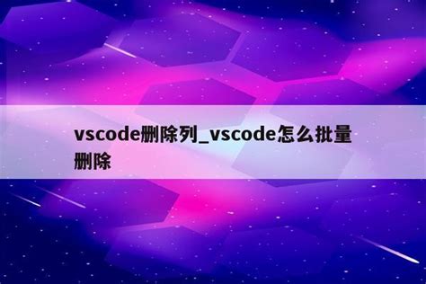 vscode删除列 vscode怎么批量删除 陕西卓智工作室
