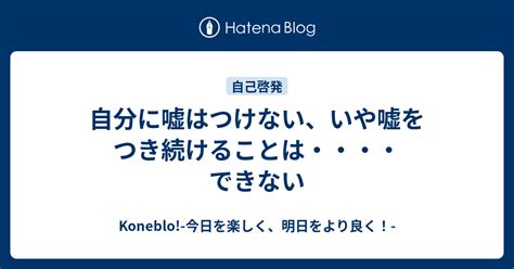 自分に嘘はつけないいや嘘をつき続けることはできない Koneblo 今日を楽しく明日をより良く