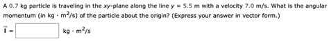 Solved A 07 Kg Particle Is Traveling In The Xy Plane Along The Line Y 55 M With A Velocity