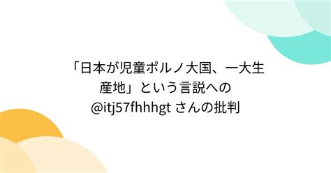 「日本が児童ポルノ大国、一大生産地」という言説への Itj57fhhhgt さんの批判 Posfie