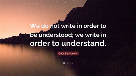 Cecil Day Lewis Quote “we Do Not Write In Order To Be Understood We