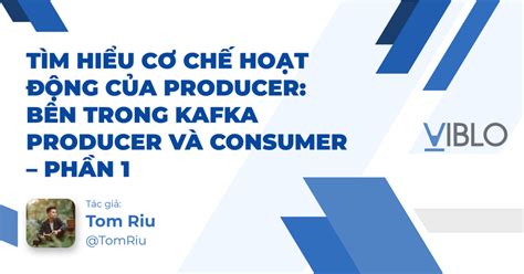Tìm Hiểu Cơ Chế Hoạt động Của Producer Bên Trong Kafka Producer Và Consumer Phần 1