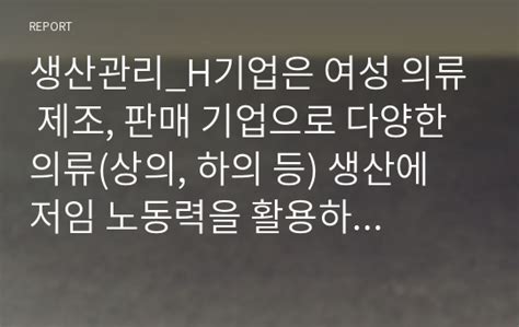 생산관리h기업은 여성 의류 제조 판매 기업으로 다양한 의류상의 하의 등 생산에 저임 노동력을 활용하기 위해 해외에 생산