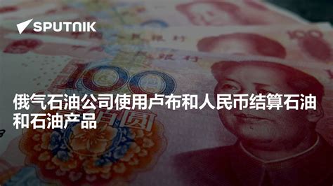 俄气石油公司使用卢布和人民币结算石油和石油产品 2023年9月20日 俄罗斯卫星通讯社
