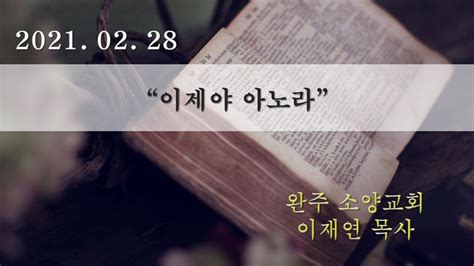 2021 02 28 완주 소양교회 주일예배 설교말씀 이제야 아노라 Youtube