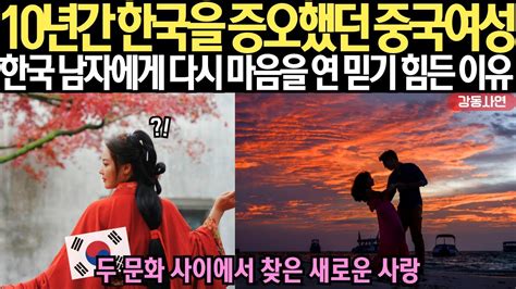 해외감동사연 10년간 한국을 증오했던 중국여성 한국 남자에게 다시 마음을 연 믿기 힘든 이유 Youtube