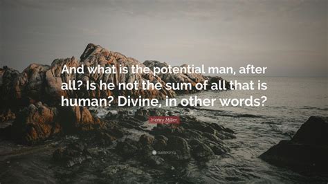 Henry Miller Quote “and What Is The Potential Man After All Is He