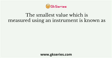 The Smallest Value Which Is Measured Using An Instrument Is Known As