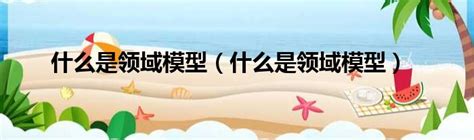 什么是领域模型(什么是领域模型)51房产网 什么是领域模型(什么是领域模型)51房产网