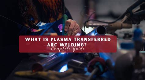 What Is Plasma Transferred Arc Welding Complete Guide