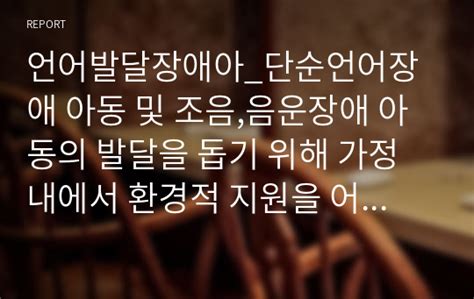 언어발달장애아단순언어장애 아동 및 조음음운장애 아동의 발달을 돕기 위해 가정 내에서 환경적 지원을 어떻게 하는 것이 도움이 되는지 근거를 제시하여 서술하시오 레포트
