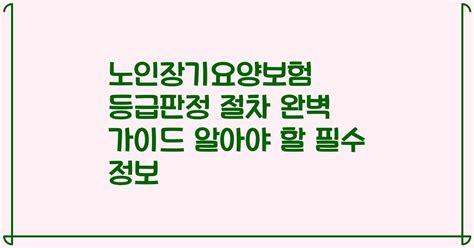 노인장기요양보험 등급판정 절차 완벽 가이드 알아야 할 필수 정보 스마트인포