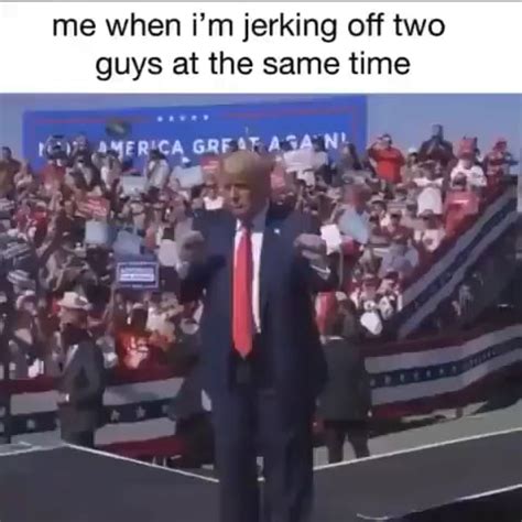 Me When I M Jerking Off Two Guys At The Same Time Grf Ifunny