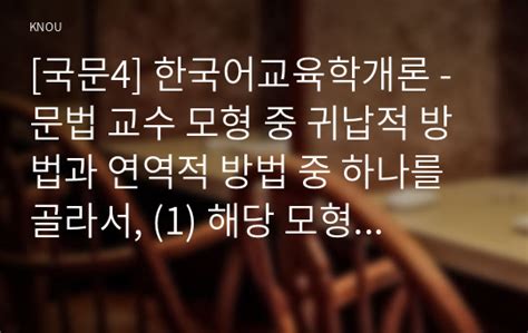 국문4 한국어교육학개론 문법 교수 모형 중 귀납적 방법과 연역적 방법 중 하나를 골라서 1 해당 모형의 특성을