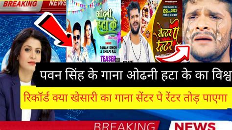 पवन सिंह के गाना ओढनी हटा के का विश्व रिकॉर्ड क्या खेसारी का गाना सेंटर