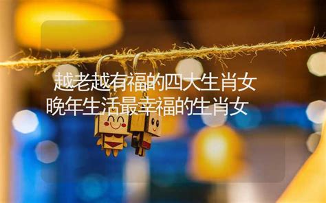 越老越有福的四大生肖女 晚年生活最幸福的生肖女 生肖星座 合福居文化
