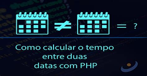 Como Calcular O Tempo Entre Duas Datas PHP