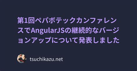 第1回ペパボテックカンファレンスでAngularJSの継続的なバージョンアップについて発表しました tsuchikazu blog