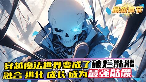 意外穿越魔法世界第一天就被变成了破烂骷髅升级进化属性加点从一碰就碎的低阶骷髅成为坚硬的骷髅再融合骨龙的犄角进化成元素骷髅一步步升级