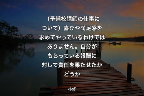 【背景3】（予備校講師の仕事について）喜びや満足感を求めてやっているわけではありません。自分がもらっている報酬に対して責任を果たせたかどうか 林修