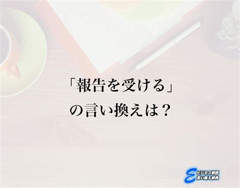 「報告を受ける」の言い換え語のおすすめ・類語や英語など違いも解釈 E ビジネス敬語言い換え辞典