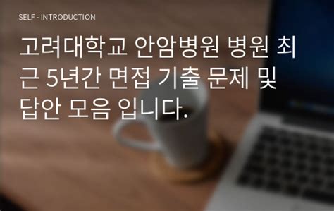고려대학교 안암병원 병원 최근 5년간 면접 기출 문제 및 답안 모음 입니다 자기소개서