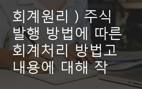 회계원리 주식발행 방법에 따른 회계처리 방법고 내용에 대해 작성하시오