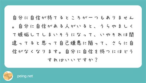 自分に自信が持てるところが一つもありません。自分に自信がある人がいると、うらやましくて嫉妬してしまいそうになって Peing 質問箱
