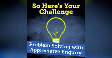 Problem Solving With Appreciative Enquiry So Heres Your Challenge