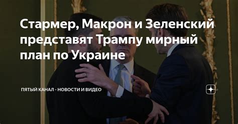 Стармер Макрон и Зеленский представят Трампу мирный план по Украине Пятый канал новости и