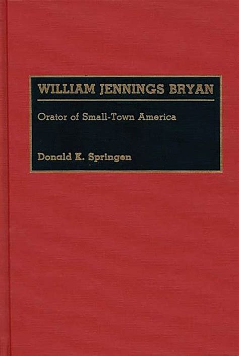 William Jennings Bryan Orator Of Small Town America Great American