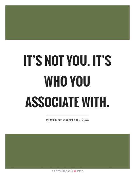 Its Not You Its Who You Associate With Picture Quotes