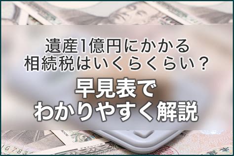 遺産1億円にかかる相続税はいくらくらい？早見表でわかりやすく解説 杉並・中野相続サポートセンター【地域密着の安心相続】