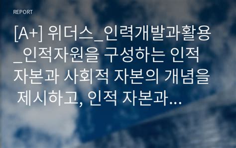 A 위더스인력개발과활용인적자원을 구성하는 인적 자본과 사회적 자본의 개념을 제시하고 인적 자본과 사회적 자본을 확보하기 위한 방안을 제시하시오 레포트