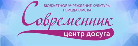 БУК Г ОМСКА ЦД СОВРЕМЕННИК БЮДЖЕТНОЕ УЧРЕЖДЕНИЕ КУЛЬТУРЫ ГОРОДА