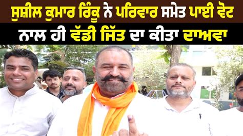 Sushil Kumar Rinku ਨੇ ਪਰਿਵਾਰ ਸਮੇਤ ਪਾਈ ਵੋਟਨਾਲ ਹੀ ਵੱਡੀ ਜਿੱਤ ਦਾ ਕੀਤਾ