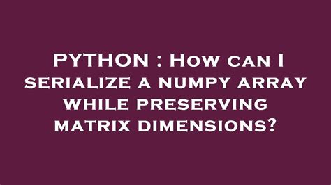 PYTHON How Can I Serialize A Numpy Array While Preserving Matrix