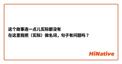 这个故事连一点儿实际都没有 在这里我把（实际）做名词，句子有问题吗？ Hinative