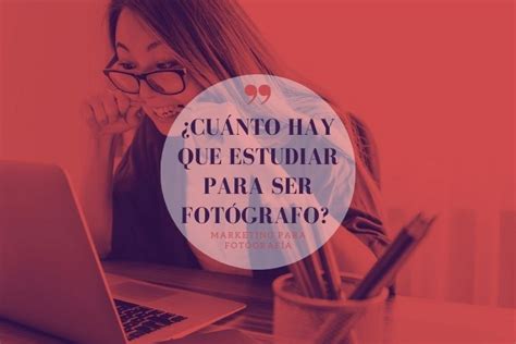 216 Cuántos años hay que estudiar para ser fotógrafo Vivir de la