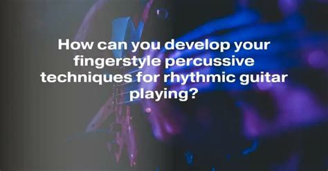 How Can You Develop Your Fingerstyle Percussive Techniques For Rhythmic