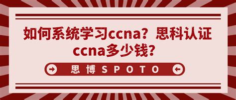 如何系统学习ccna？思科认证ccna多少钱？ccnacisco思科认证 思博网络spoto
