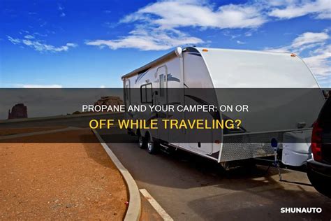 Propane And Your Camper On Or Off While Traveling ShunAuto