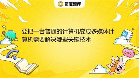 要把一台普通的计算机变成多媒体计算机需要解决哪些关键技术 百度教育