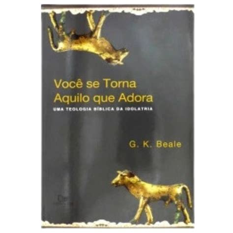 Livro Você Se Torna Aquilo que Adora G K Beale Betel Center Gospel